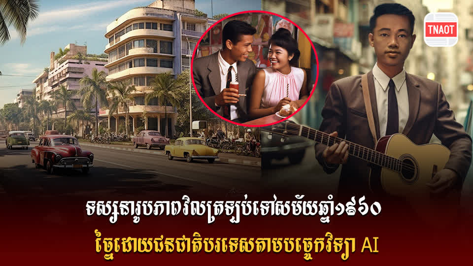 ជនបរទេសម្នាក់ច្នៃរូបភាពវិលត្រឡប់ទៅសម័យឆ្នាំ១៩៦០ ដោយប្រើបច្ចេកវិទ្យា AI ស្អាតខ្លាំង - TNAOT